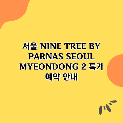 서울 NINE TREE BY PARNAS SEOUL MYEONDONG 2 특가 예약 안내